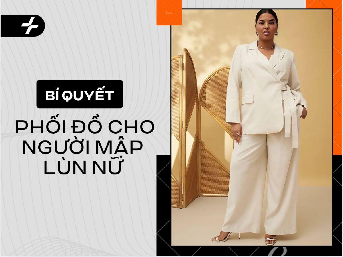 Bí quyết phối đồ cho người mập lùn nữ: Che khuyết điểm, tôn dáng, tự tin