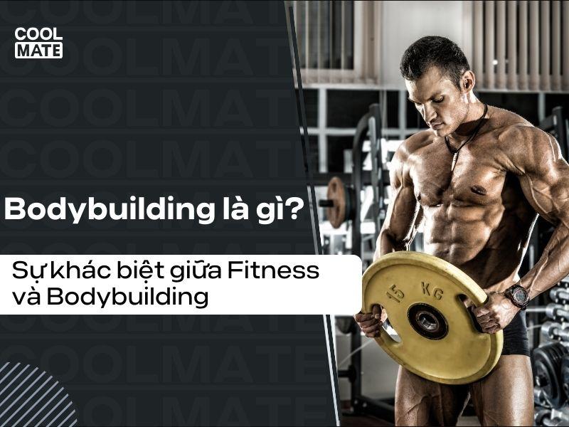 Bodybuilding là gì? Sự khác biệt giữa Fitness và Bodybuilding