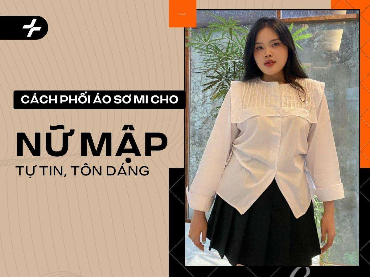 Cách phối áo sơ mi cho người mập nữ: Che khuyết điểm, tôn dáng cực chuẩn